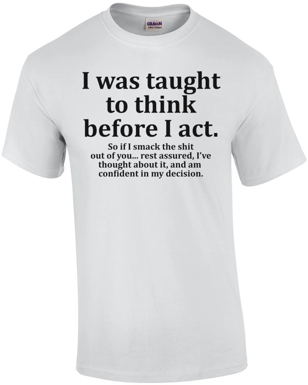 I was taught to think before I act. So if I smack the shit out of you ...
