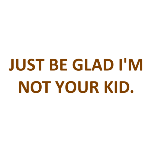 JUST BE GLAD I'M NOT YOUR KID. shirt