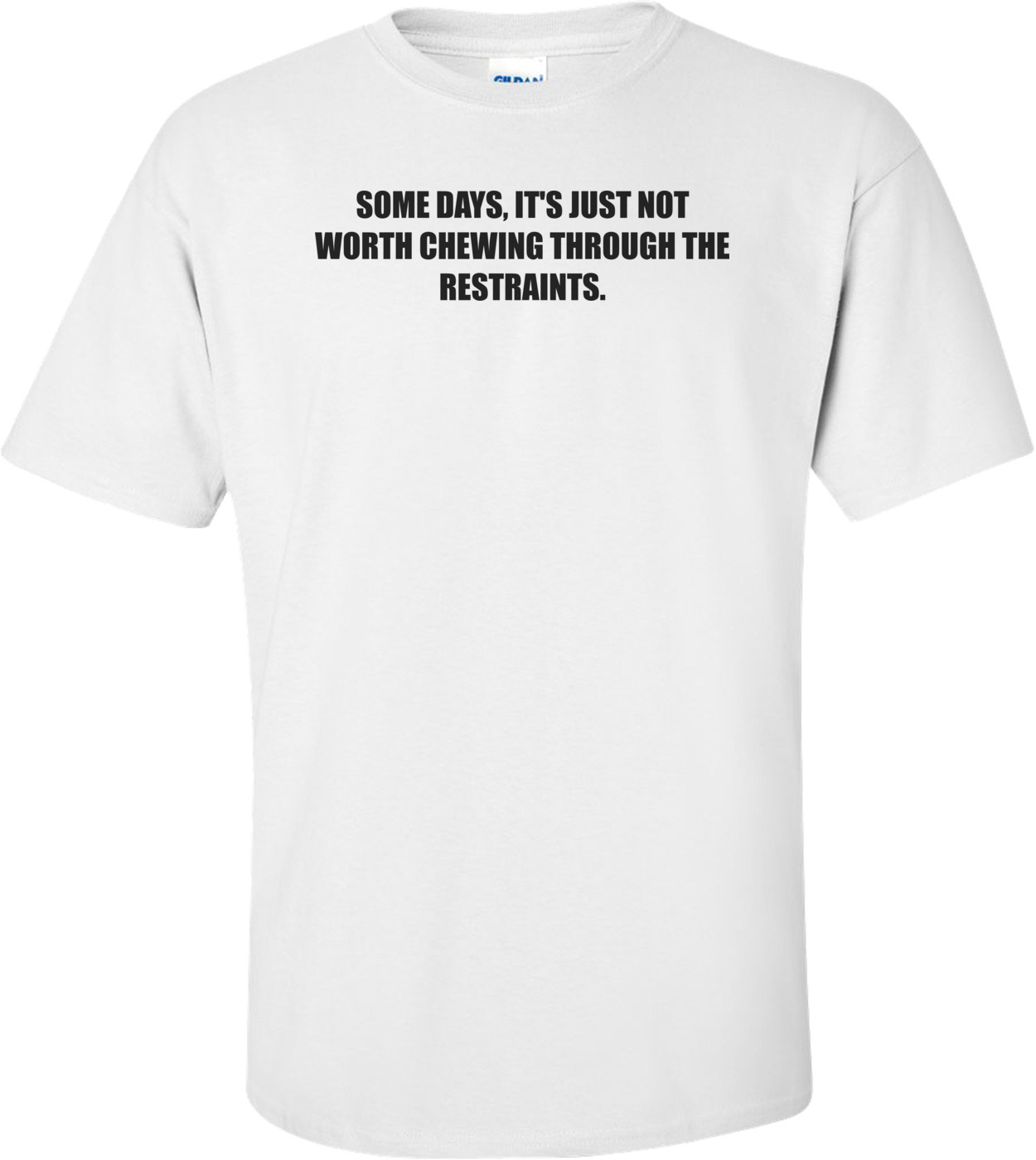 SOME DAYS, IT'S JUST NOT WORTH CHEWING THROUGH THE RESTRAINTS. shirt