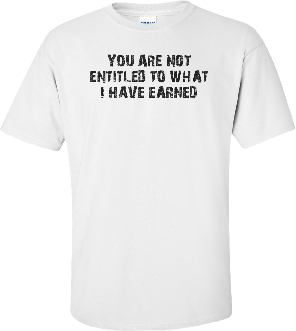 YOU ARE NOT ENTITLED TO WHAT I HAVE EARNED shirt